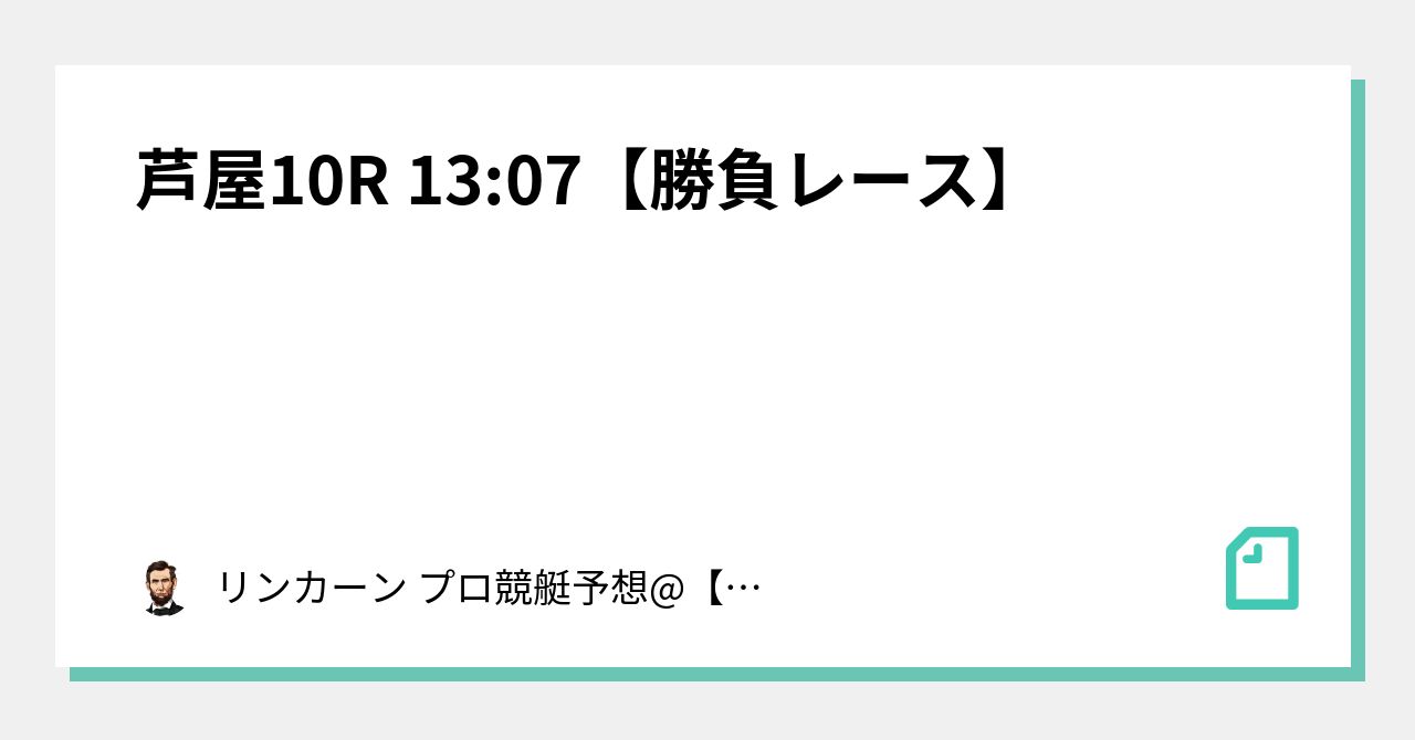 芦屋10R 13:07【勝負レース】｜リンカーン プロ競艇予想@【競艇歴10年🇺🇸】｜note