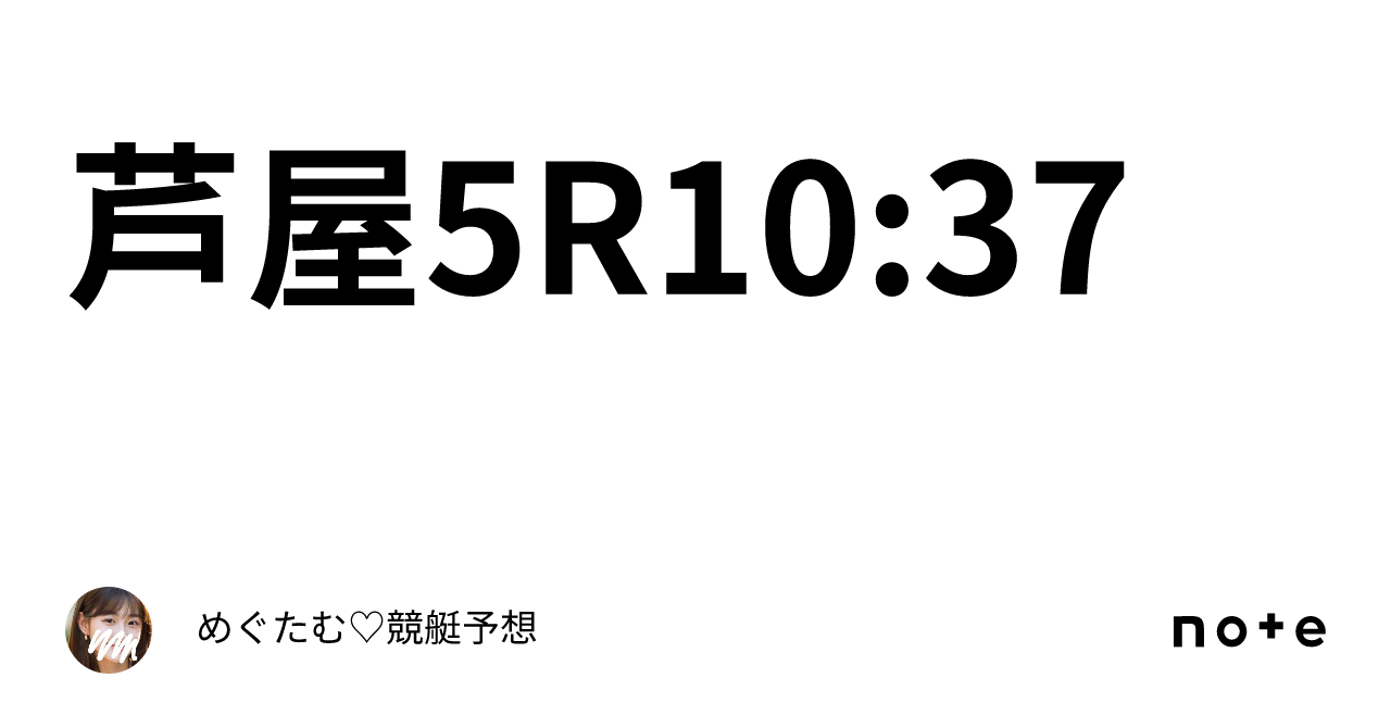 芦屋5R10:37｜🎀めぐたむ♡競艇🚢予想🎀
