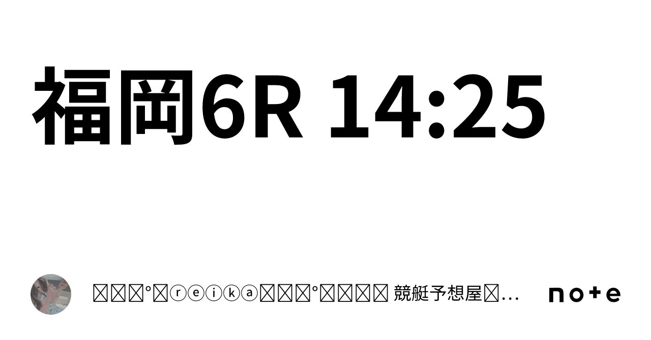 福岡6R 14:25｜꙳ ˖°⌖ⓡⓔⓘⓚⓐ꙳ ˖°⌖𝑔𝒶𝓁 競艇予想屋꙳