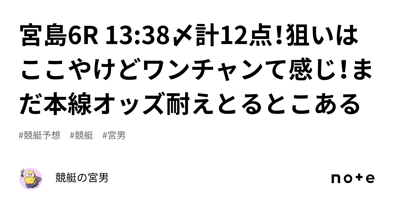 宮島6R 13:38〆計12点！狙いはここやけどワンチャンて感じ！まだ本線オッズ耐えとるとこある｜競艇の宮男