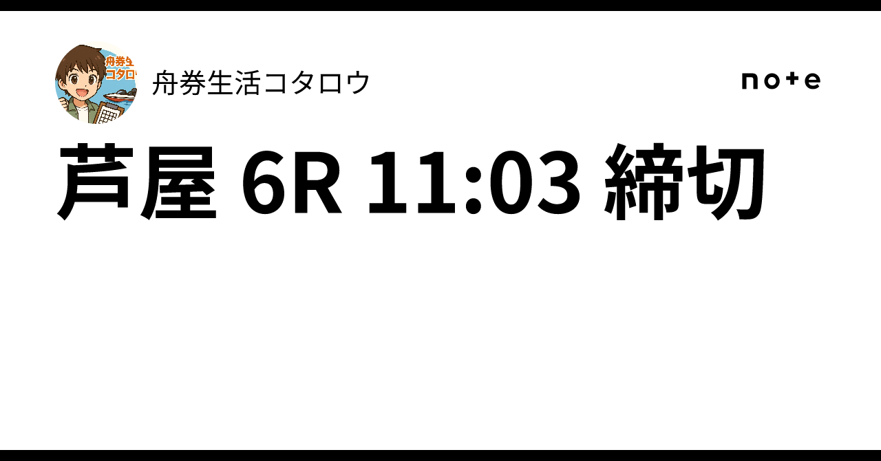 芦屋 6R 11:03 締切 ｜舟券生活コタロウ
