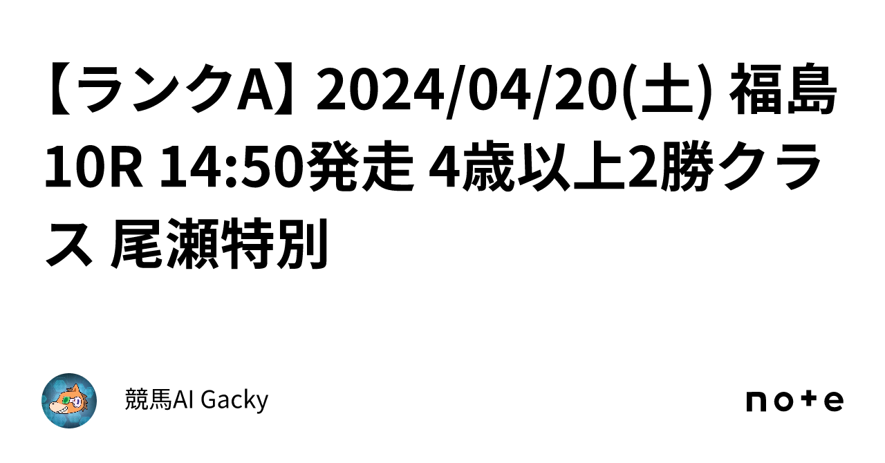 【ランクA】 2024/04/20(土) 福島10R 14:50発走 4歳以上2勝クラス 尾瀬特別 ｜競馬AI Gacky