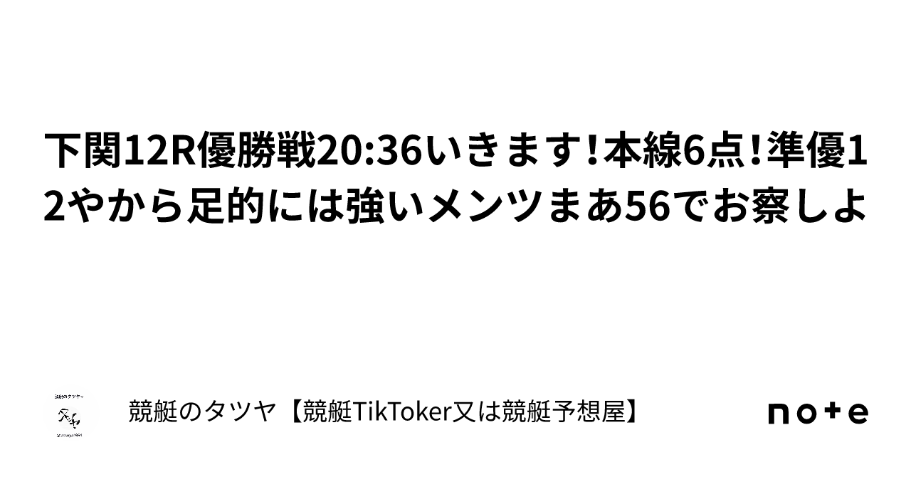 下関12R優勝戦20:36いきます！本線6点！準優12やから足的には強いメンツまあ56でお察しよ｜競艇のタツヤ【競艇TikToker又は競艇予想屋】