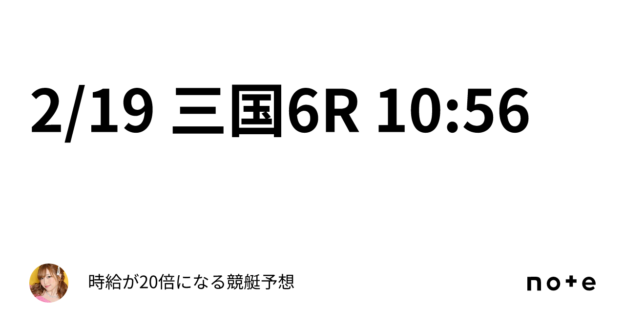 2/19 三国6R 10:56｜時給が20倍になる🌈競艇予想