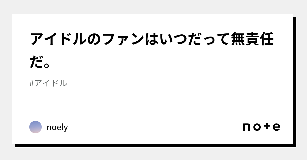 アイドルのファンはいつだって無責任だ。｜noely 