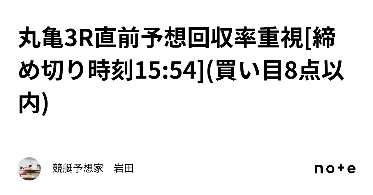 丸亀3R直前予想🎯回収率重視🎯[締め切り時刻15:54](買い目8点以内)｜競艇予想家 岩田