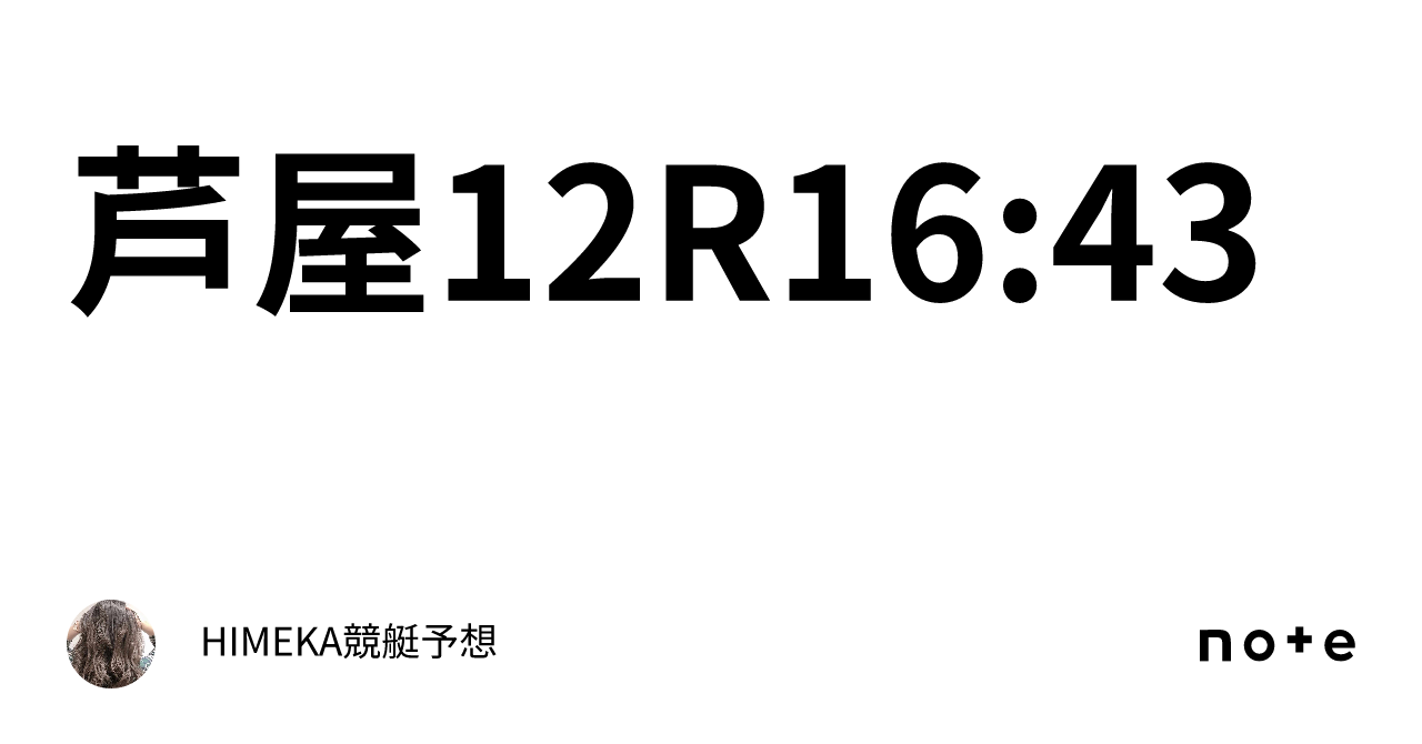 芦屋12R16:43｜HIMEKA競艇予想⭐️