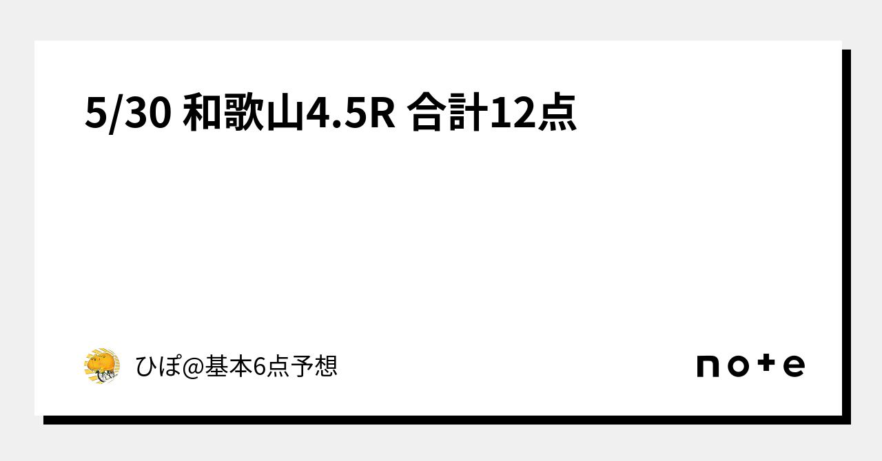 5/30 和歌山4.5R 合計12点｜ゆにこん🦄@1レースあたり基本6-9点予想