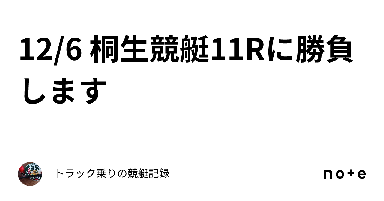 12/6 桐生競艇11Rに勝負します｜トラック乗りの競艇記録🚚