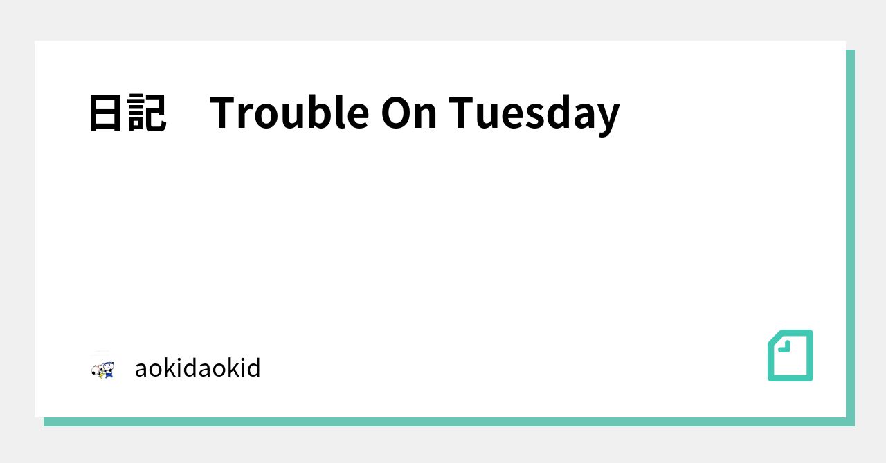 日記 Trouble On Tuesday｜aokid（青木）