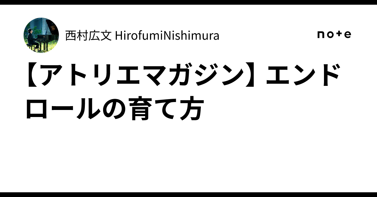【アトリエマガジン】 エンドロールの育て方｜西村広文 HirofumiNishimura