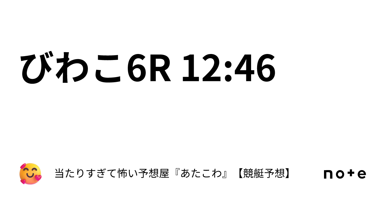 びわこ6R 12:46｜当たりすぎて怖い予想屋『あたこわ』【競艇予想】