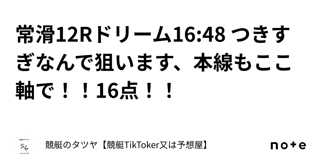 常滑12Rドリーム16:48 つきすぎなんで狙います、本線もここ軸で！！16点！！｜競艇のタツヤ【競艇TikToker又は予想屋】