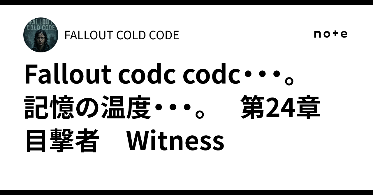Fallout codc codc・・・。 記憶の温度・・・。 第24章 目撃者 Witness｜FALLOUT COLD CODE