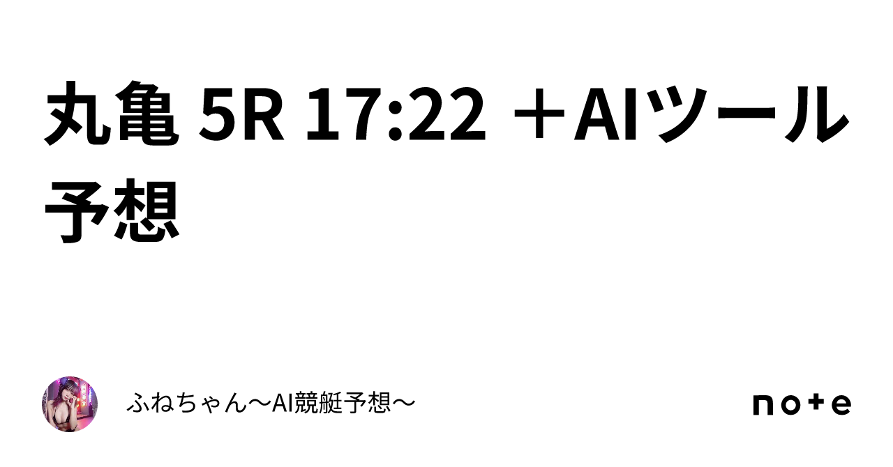 丸亀 5R 17:22 ＋AIツール予想｜🎀ふねちゃん🎀～AI競艇予想～