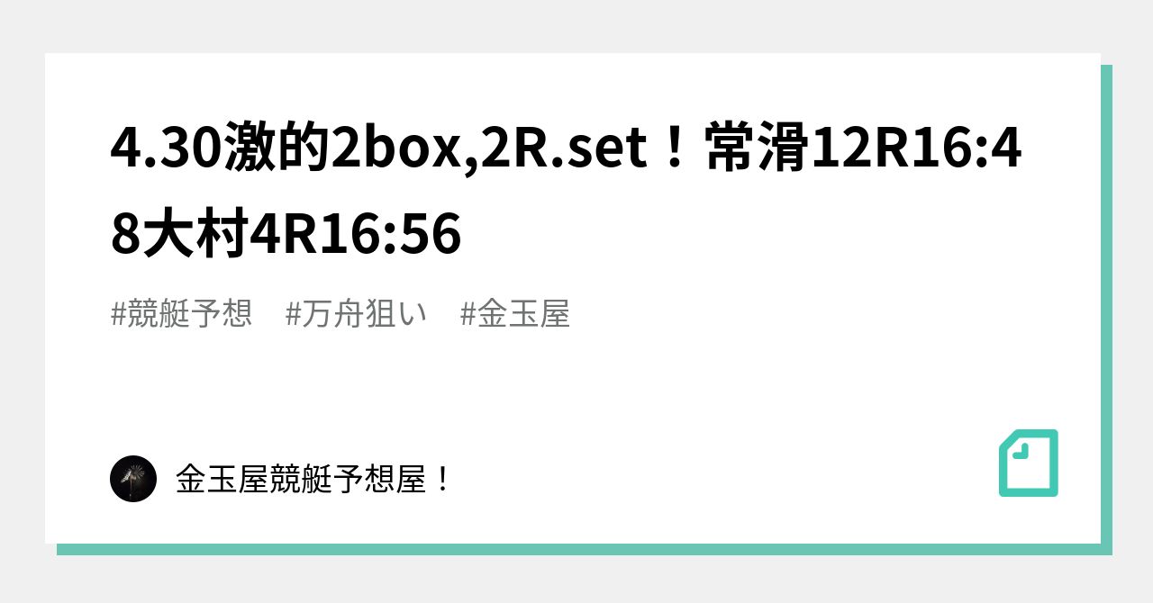 4.30🔥激的🌟2box,2R.set！常滑12R16:48🌟大村4R16:56｜🎆金玉屋🎆競艇予想屋！｜note