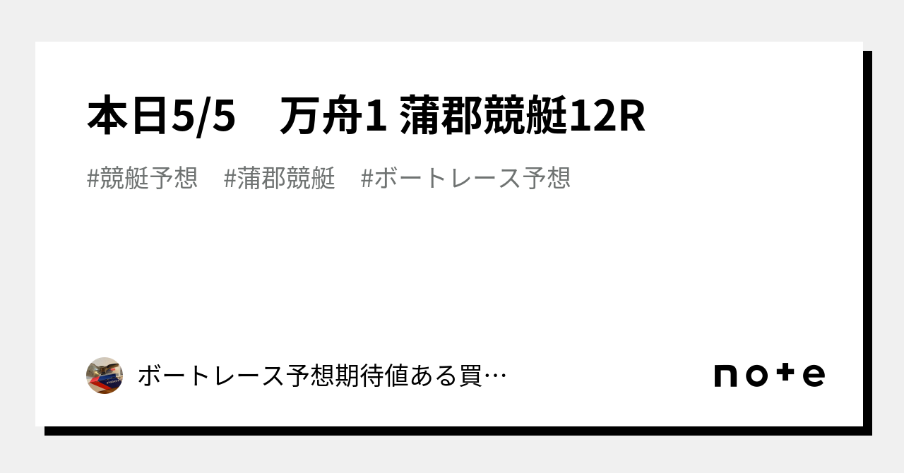 本日5/5🎯 万舟1 蒲郡競艇12R｜ボートレース予想期待値ある買い方をします｜note