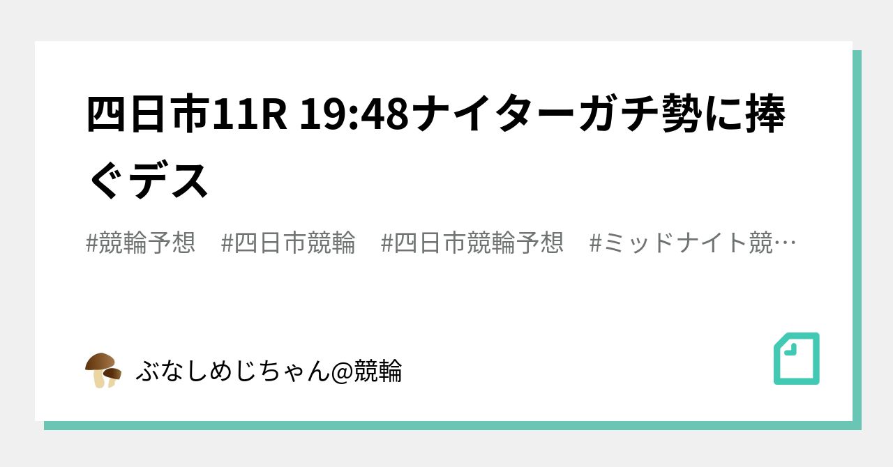 四日市11R 19:48 ️🙌ナイターガチ勢に捧ぐデス🙌 ️｜ぶなしめじちゃん@競輪｜note