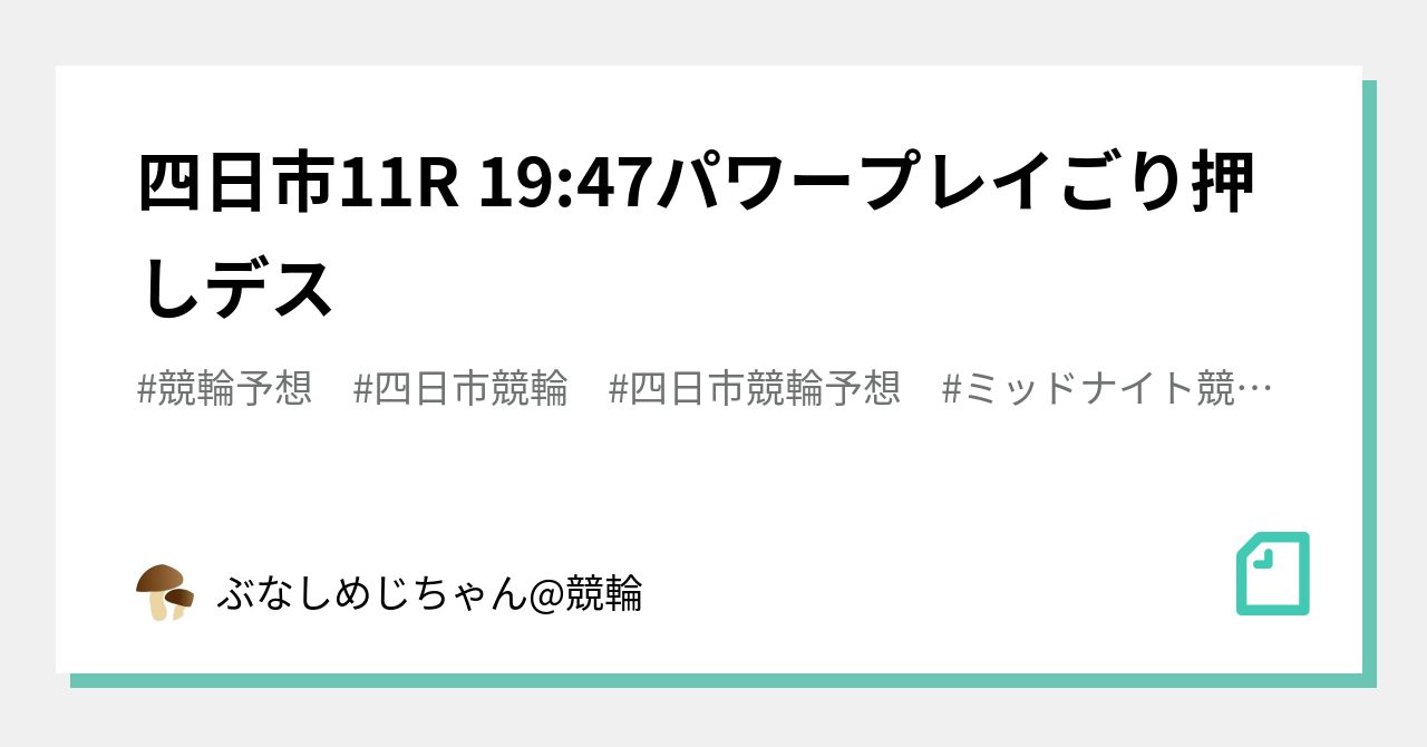 四日市11R 19:47💯 パワープレイごり押しデス 💯｜ぶなしめじちゃん@競輪