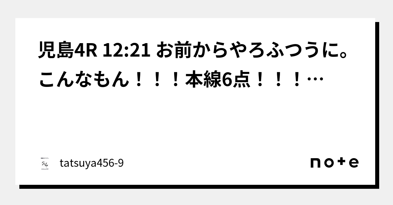 児島4R 12:21 お前からやろふつうに。こんなもん！！！本線6点！！！！いったりましょ！！！｜競艇のタツヤ【競艇TikToker又は競艇予想屋】