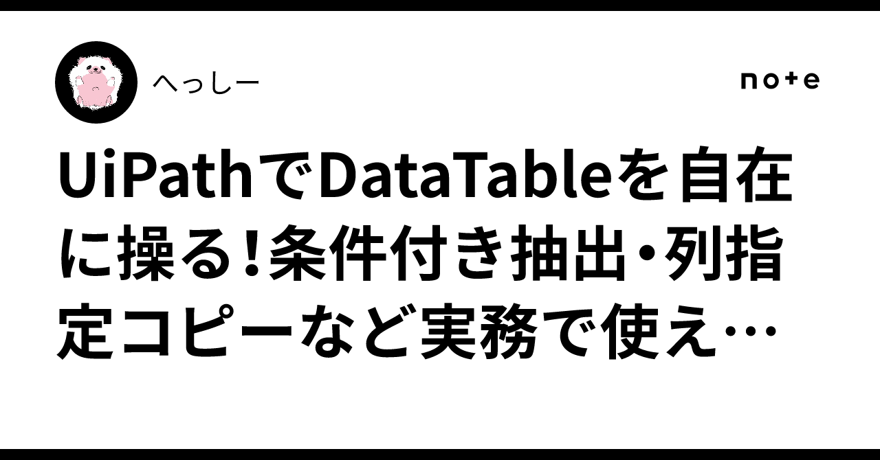 📘 UiPathでDataTableを自在に操る！条件付き抽出・列指定コピーなど実務で使える攻略法｜へっしー