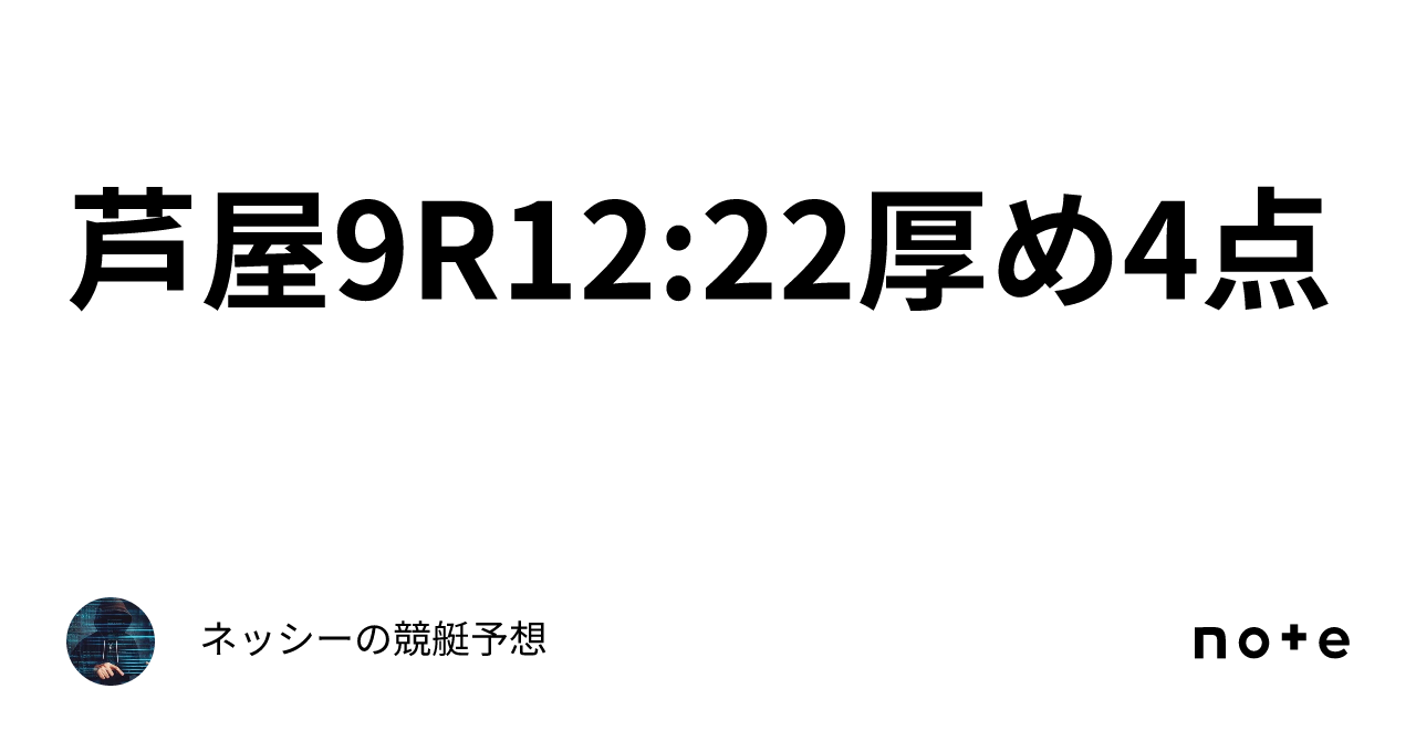 芦屋9R12:22厚め4点｜ネッシーの競艇予想🚤