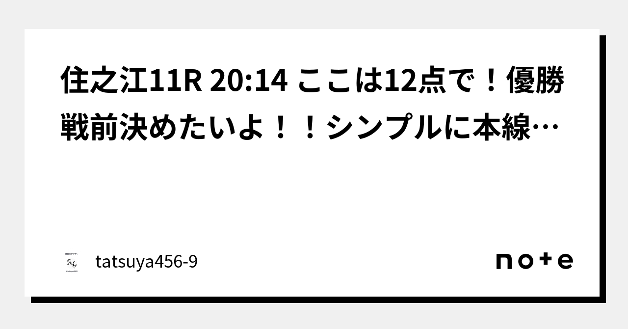 住之江11R 20:14 ここは12点で！優勝戦前決めたいよ！！シンプルに本線軸で、濃いとこだけ折り返し行ってます！｜tatsuya456-9｜note