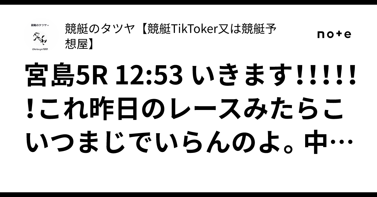 宮島5R 12:53 いきます！！！！！！これ昨日のレースみたらこいつまじでいらんのよ。中穴ラインも狙っていきます。厚め6点｜競艇のタツヤ【競艇TikToker又は競艇予想屋】