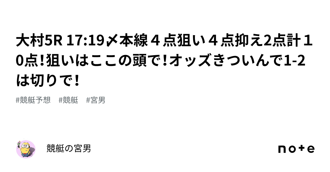 大村5R 17:19〆本線4点狙い4点抑え2点計10点！狙いはここの頭で！オッズきついんで1-2は切りで！｜競艇の宮男