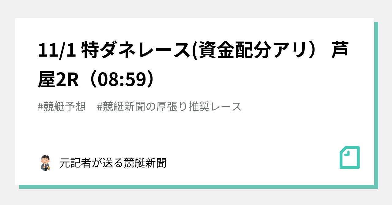 11/1 特ダネレース(資金配分アリ） 芦屋2R（08:59）｜元記者が送る競艇新聞