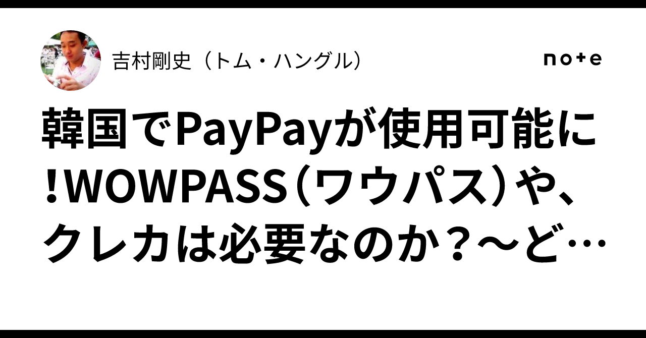 韓国でPayPayが使用可能に！WOWPASS（ワウパス）や、クレカは必要なのか？〜どちらを使うのがレートがお得で、利便性が高い！？〜決済方法はひとつに絞らずに｜吉村剛史（トム・ハングル）