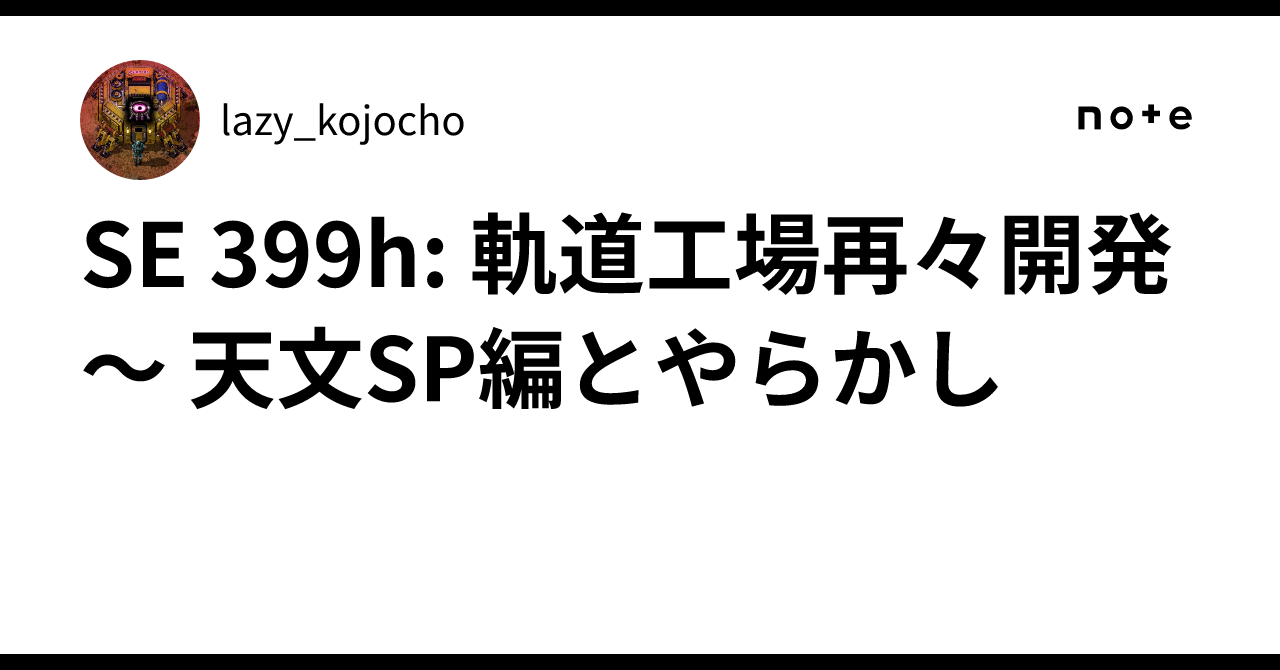 SE 399h: 軌道工場再々開発 〜 天文SP編とやらかし｜lazy_kojocho