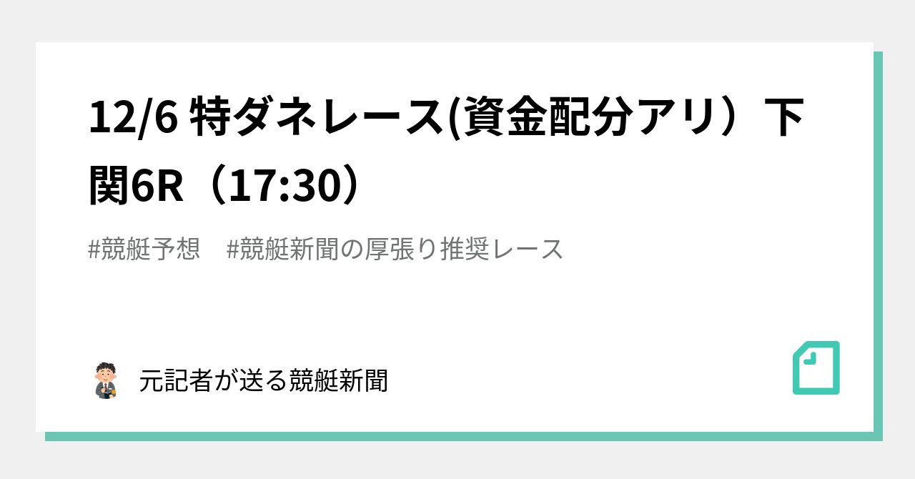 12/6 特ダネレース(資金配分アリ）下関6R（17:30）｜元記者が送る競艇新聞｜note