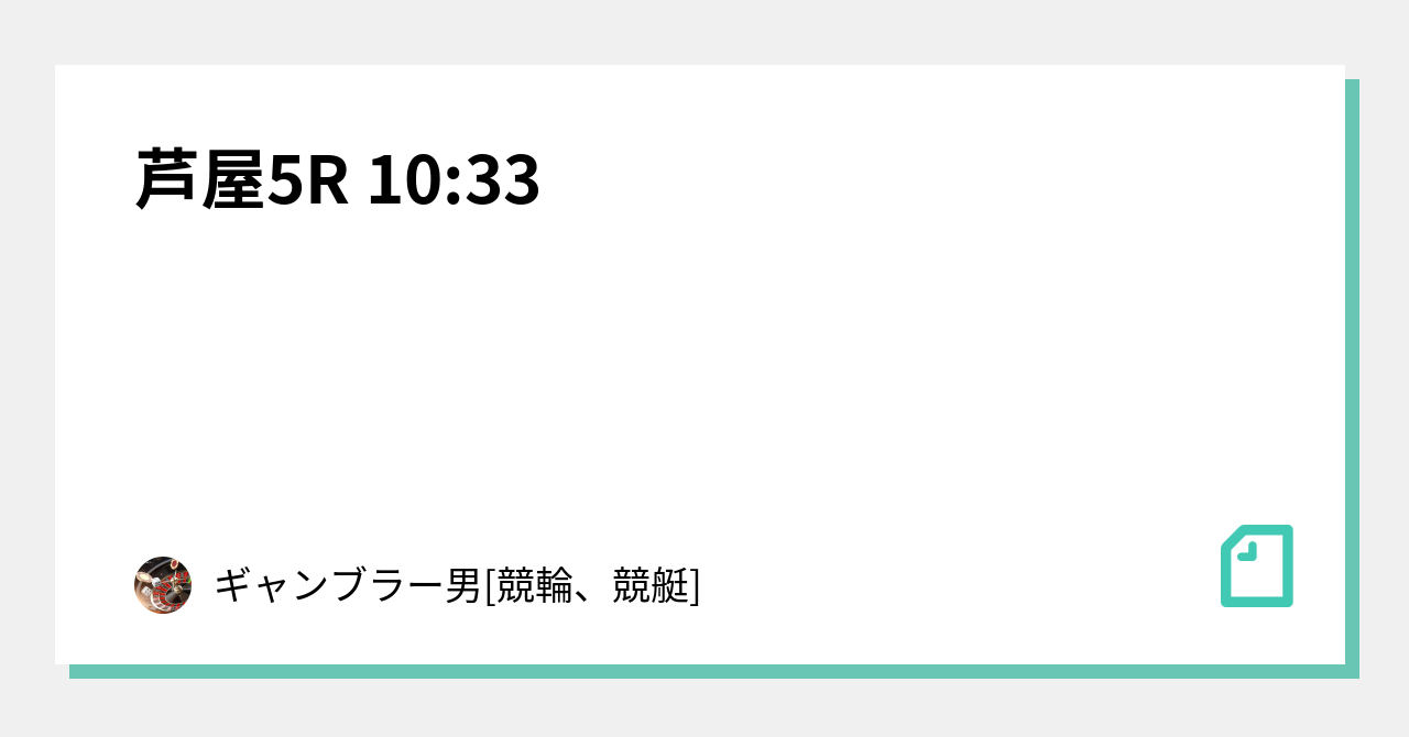 芦屋5R 10:33｜ギャンブラー男[競輪、競艇]