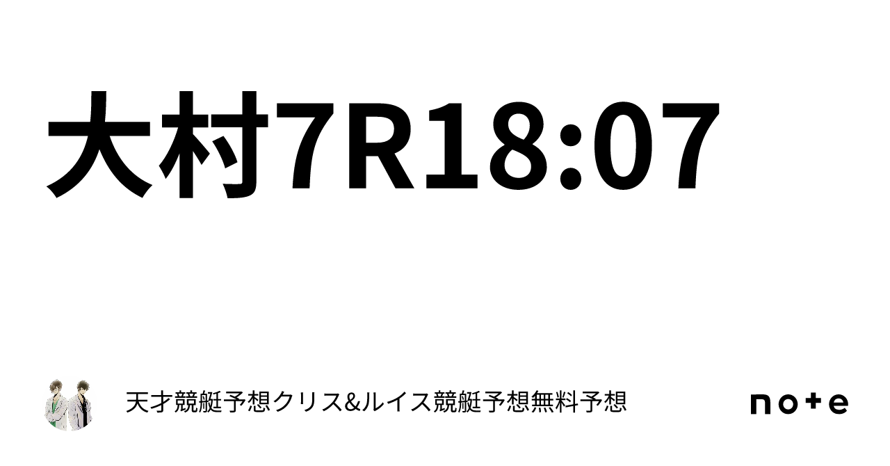 大村7R18:07｜🔳天才競艇予想クリス&ルイス🔳🔲競艇予想🔥無料予想🔲