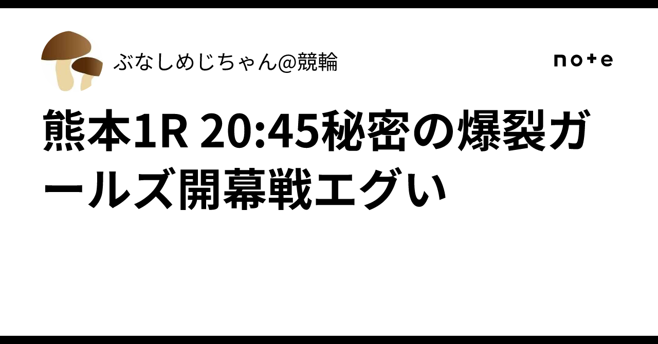 熊本1R 20:45💓㊙️秘密の爆裂ガールズ開幕戦エグい㊙️💓｜ぶなしめじちゃん@競輪
