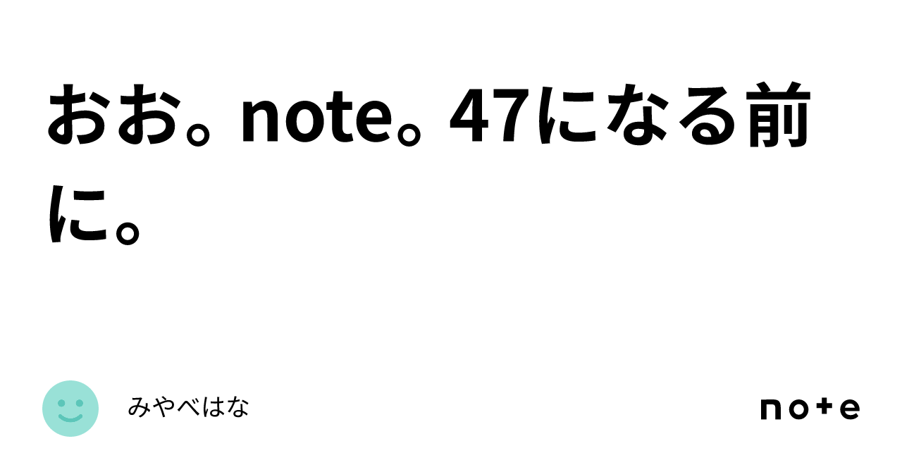 おお。note。47になる前に。｜みやべはな