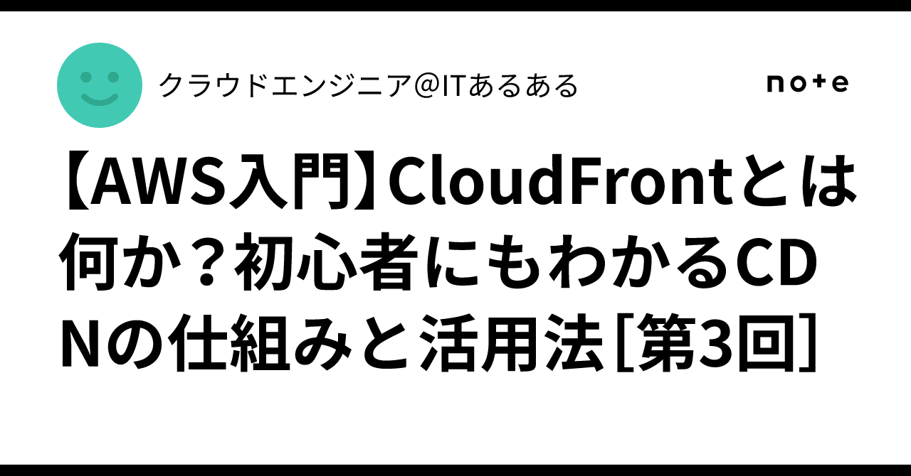 【AWS入門】CloudFrontとは何か？初心者にもわかるCDNの仕組みと活用法[第3回]｜クラウドエンジニア＠ITあるある