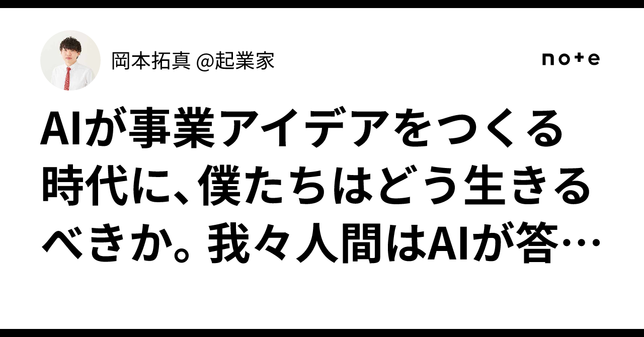 AIが事業アイデアをつくる時代に、僕たちはどう生きるべきか。我々人間はAIが答えを出す時代に何を問うのだろうか。｜岡本拓真/Takuma ...