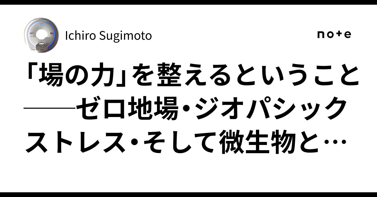 「場の力」を整えるということ──ゼロ地場・ジオパシックストレス・そして微生物という根源へ｜Ichiro Sugimoto