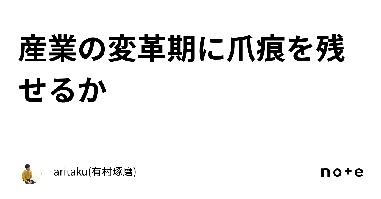 産業の変革期に爪痕を残せるか｜aritaku(有村琢磨)