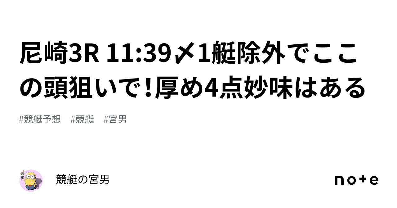 尼崎3R 11:39〆1艇除外でここの頭狙いで！厚め4点妙味はある｜競艇の宮男