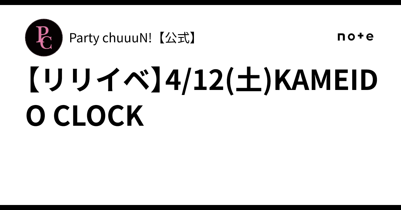 【リリイベ】4/12(土)KAMEIDO CLOCK｜Party chuuuN!【公式】