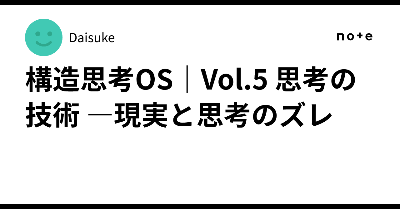 構造思考OS｜Vol.5 思考の技術 ―現実と思考のズレ｜Daisuke