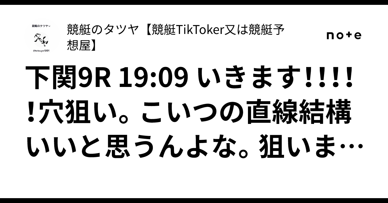 下関9R 19:09 いきます！！！！！穴狙い。こいつの直線結構いいと思うんよな。狙います！！！厚め6点｜競艇のタツヤ【競艇TikToker又は競艇予想屋】