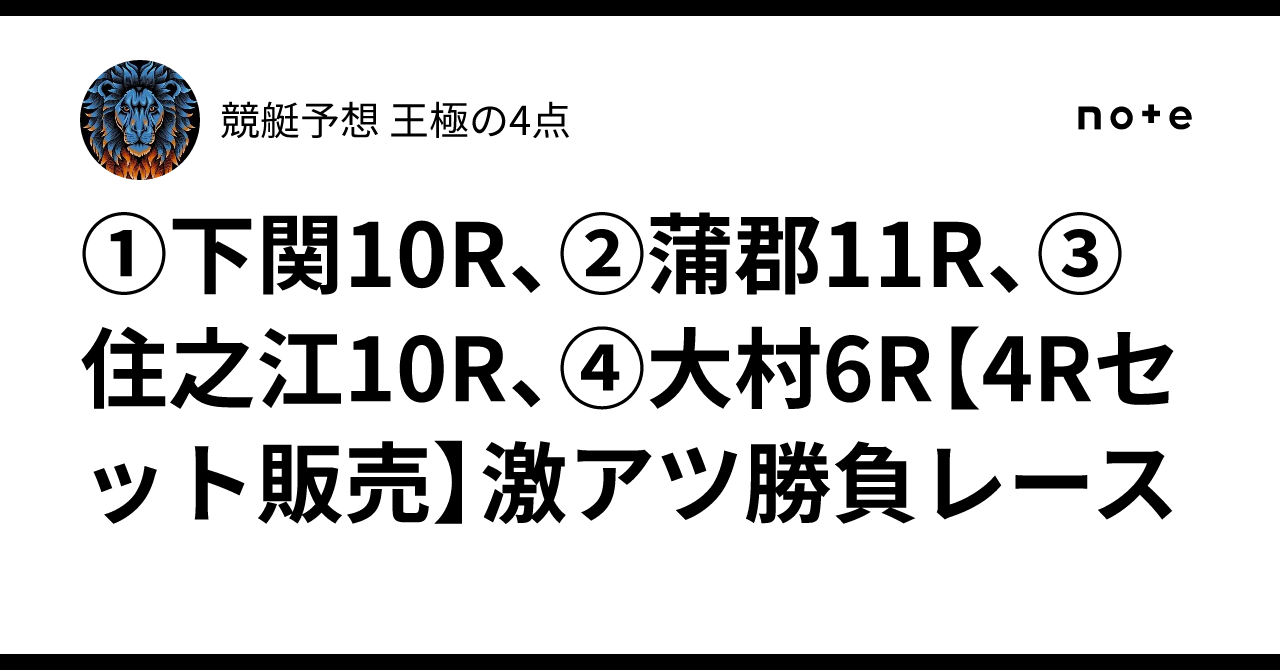 ①下関10R、②蒲郡11R、③住之江10R、④大村6R【4Rセット販売】激アツ勝負レース🔥｜競艇予想 王極の4点