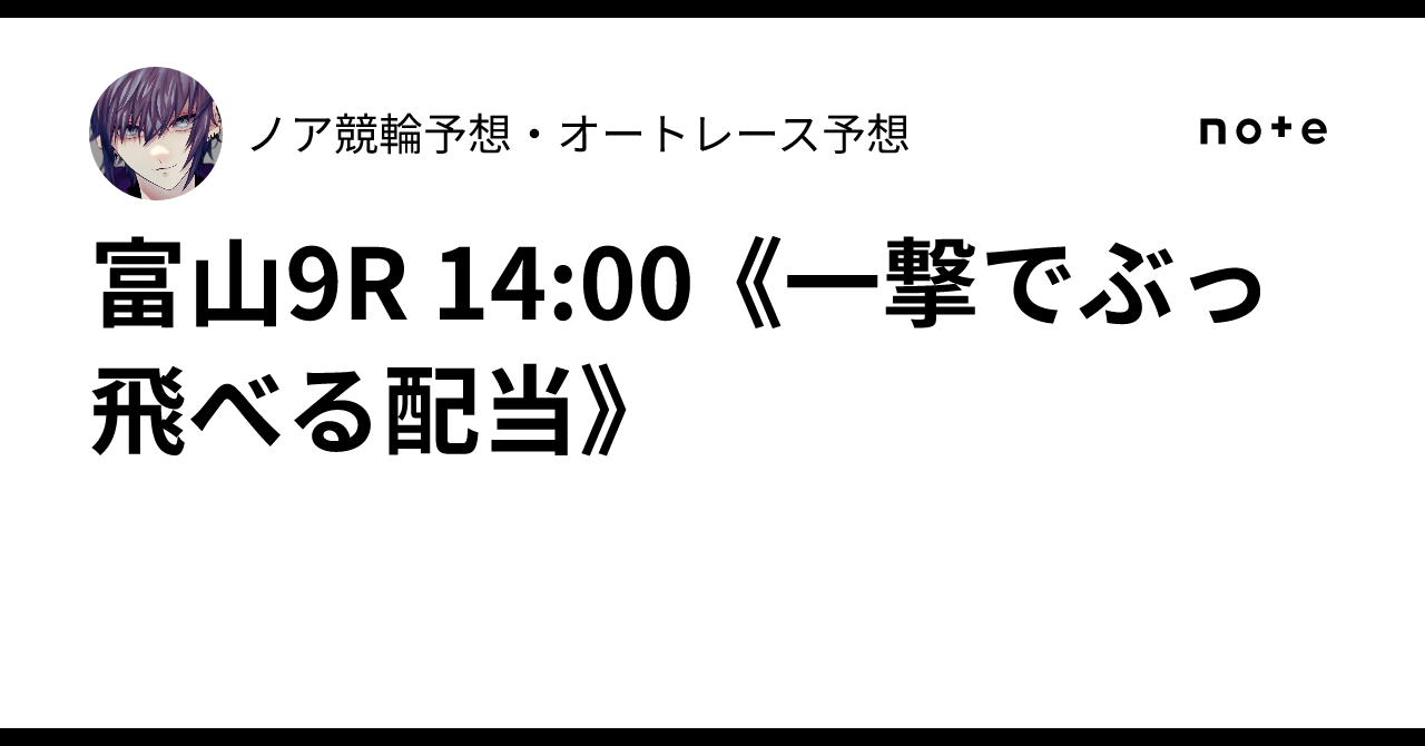 富山9R 14:00 《一撃でぶっ飛べる配当》｜ ノア💎競輪予想・オートレース予想💎