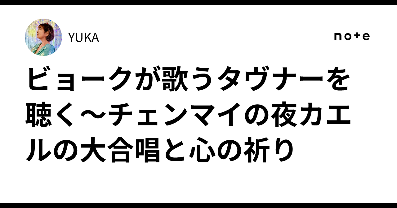 ビョークが歌うタヴナーを聴く〜チェンマイの夜カエルの大合唱と心の祈り｜YUKA
