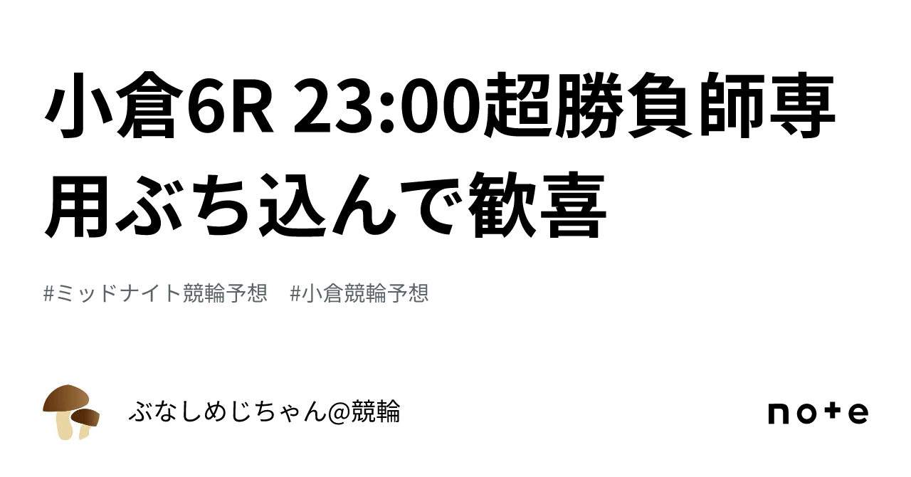 小倉6R 23:00‼️⚠️超勝負師専用ぶち込んで歓喜⚠️‼️｜ぶなしめじちゃん@競輪