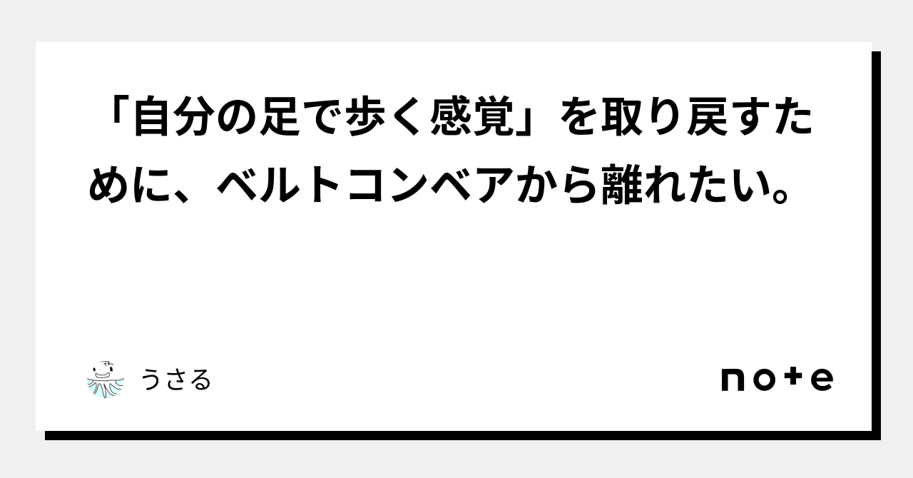 「自分の足で歩く感覚」を取り戻すために、ベルトコンベアから離れたい。｜うさる 